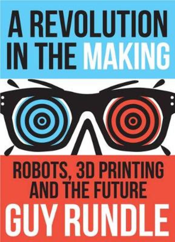Revolution in the Making : Robots, 3D Printing and the Future by Guy ...