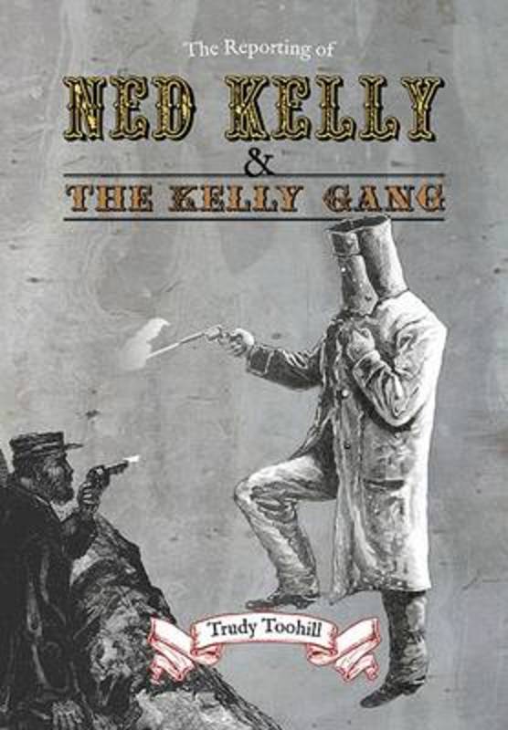 The Reporting of Ned Kelly and the Kelly Gang by Trudy Toohill ...